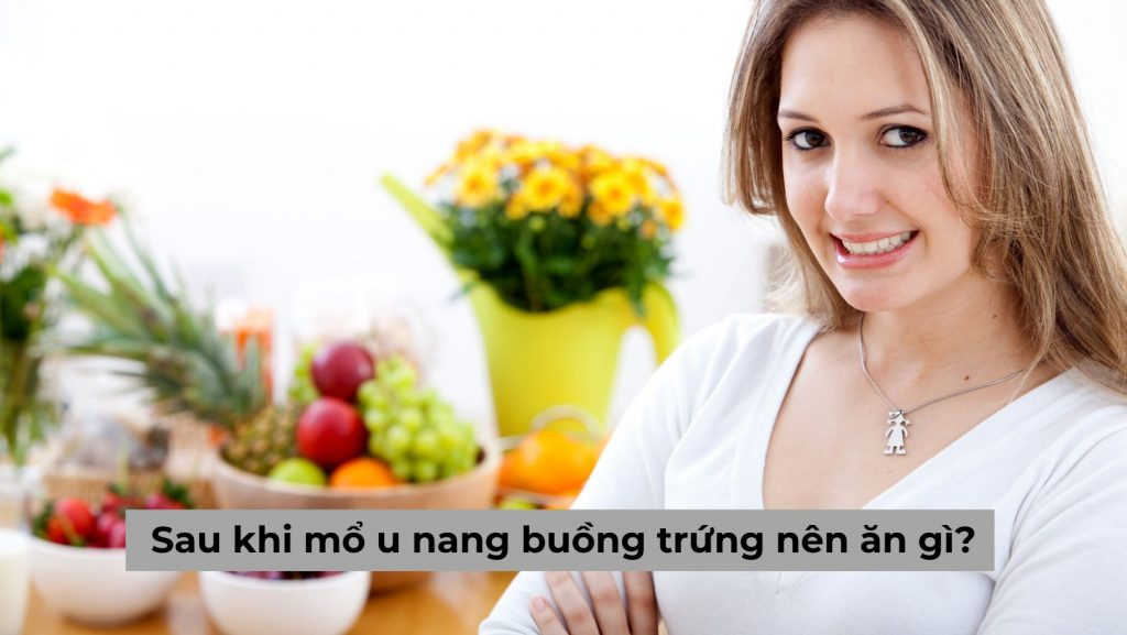Sau khi mổ u nang buồng trứng nên ăn gì? Chuyên gia trả lời chi tiết